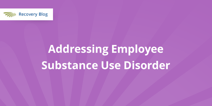 Addressing Employee Substance Use Disorder - Aquila Recovery Clinic Addressing Employee Substance Use Disorder - Aquila Recovery Clinic